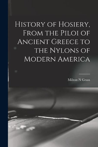 Milton N Grass History of Hosiery, From the Piloi of Ancient Greece to ...